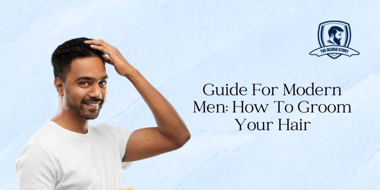 Guide For Modern Men: How To Groom Your Hair – The Beardstory