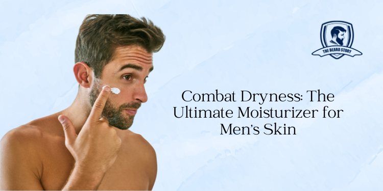 Combat Dryness: The Ultimate Moisturizer for Men’s Skin – The Beardstory